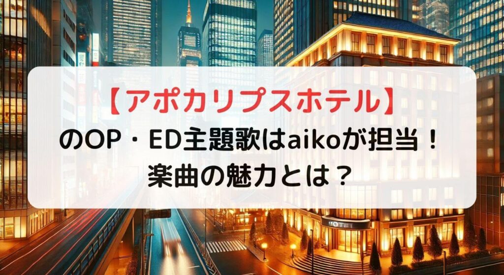 『アポカリプスホテル』のOP・ED主題歌はaikoが担当！楽曲の魅力とは？ | Naosoutaのブログ